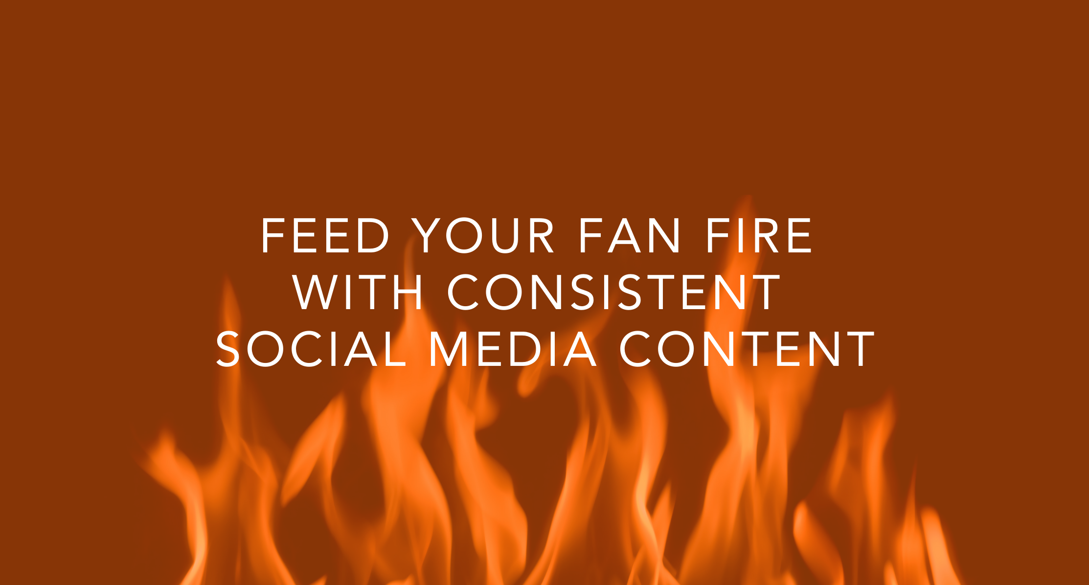 Feed Your Fan Fire With Consistent Social Media Content - Oh Snap! Social®